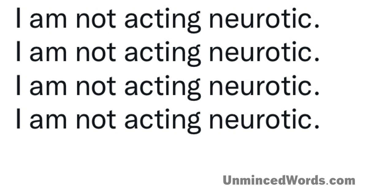 I am not acting neurotic meme sums it up– Unminced Words
